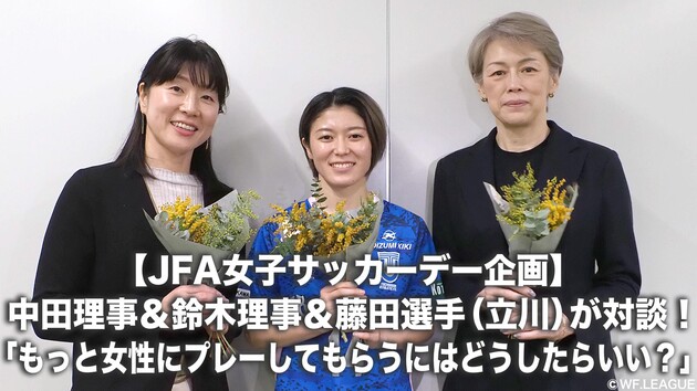 【JFA女子サッカーデー企画】中田久美理事＆鈴木万紀子理事＆藤田実桜選手（立川）が対談！「もっと女性にプレーしてもらうにはどうしたらいい？」【女子Fリーグ】 - スポーツナビ